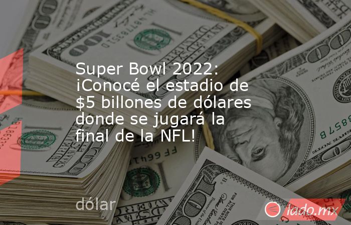Super Bowl 2022: ¡Conocé el estadio de $5 billones de dólares donde se ...