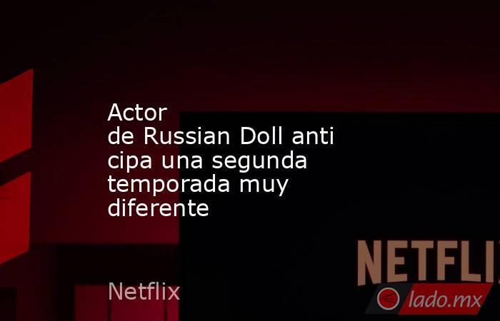 Actor de Russian Doll anticipa una segunda temporada muy diferente ...