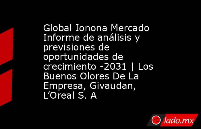 Global Ionona Mercado Informe de análisis y previsiones de ...