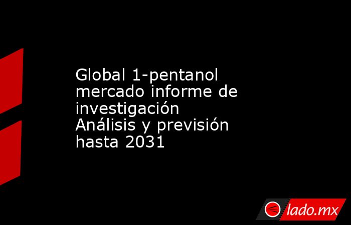 Global 1-pentanol mercado informe de investigación Análisis y previsión ...