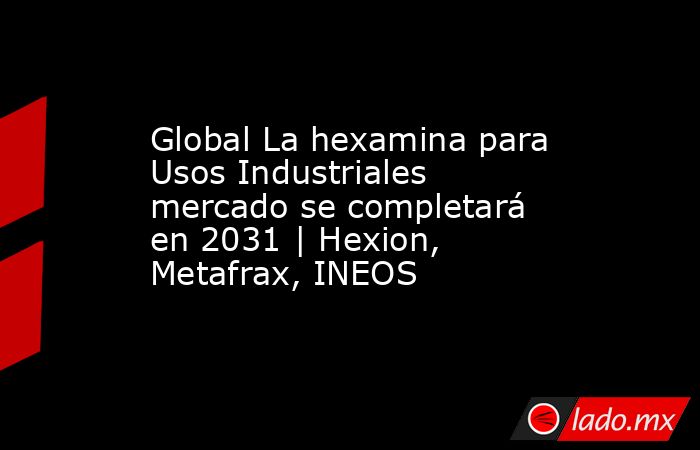 Global La hexamina para Usos Industriales mercado se completará en 2031 ...