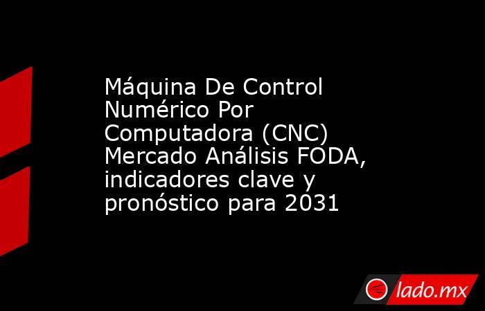 Máquina De Control Numérico Por Computadora (CNC) Mercado Análisis FODA, indicadores clave y ...