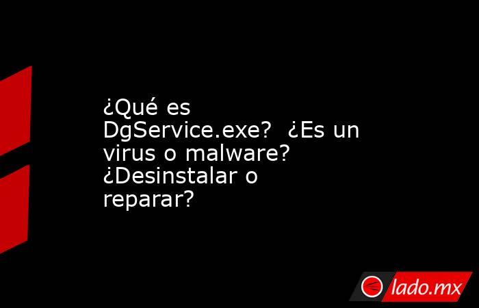 ¿Qué es DgService.exe? ¿Es un virus o malware? ¿Desinstalar o reparar? - Lado.mx