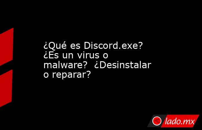 ¿Qué es Discord.exe? ¿Es un virus o malware? ¿Desinstalar o reparar ...
