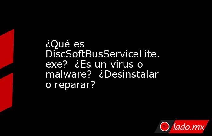 ¿Qué es DiscSoftBusServiceLite.exe? ¿Es un virus o malware? ¿Desinstalar o reparar? - Lado.mx