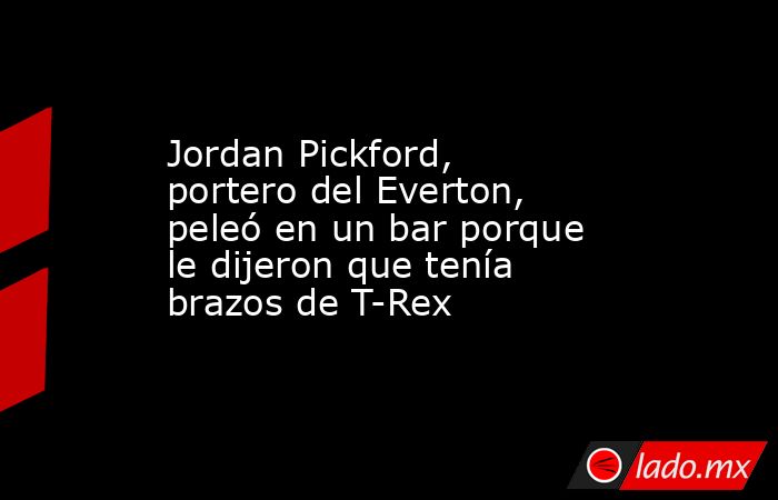 Jordan Pickford, portero del Everton, peleó en un bar porque le dijeron ...