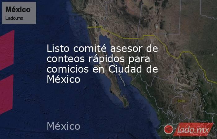 Listo comité asesor de conteos rápidos para comicios en Ciudad de ...