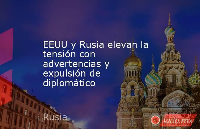 Eeuu Y Rusia Elevan La Tensión Con Advertencias Y Expulsión De
