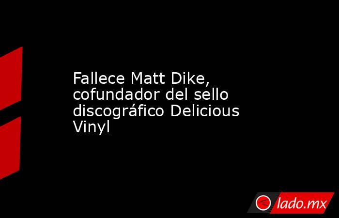 Fallece Matt Dike, cofundador del sello discográfico Delicious Vinyl ...