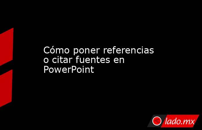 Cómo poner referencias o citar fuentes en PowerPoint - Lado.mx