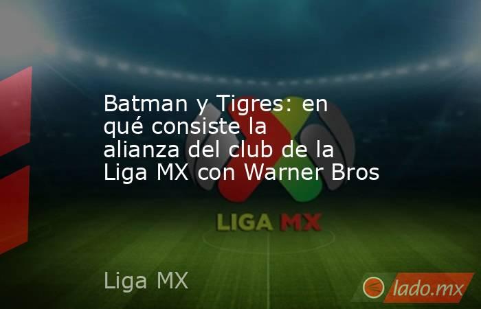 Batman y Tigres: en qué consiste la alianza del club de la Liga MX con ...