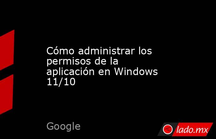 Cómo administrar los permisos de la aplicación en Windows 11/10 - Lado.mx