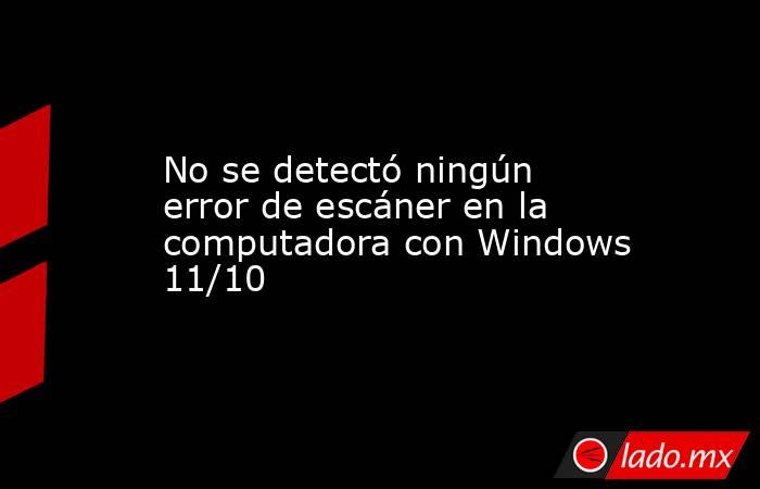 No se detectó ningún error de escáner en la computadora con Windows 11/ ...