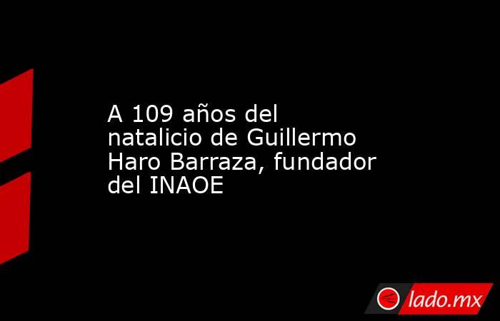 A 109 años del natalicio de Guillermo Haro Barraza, fundador del INAOE ...