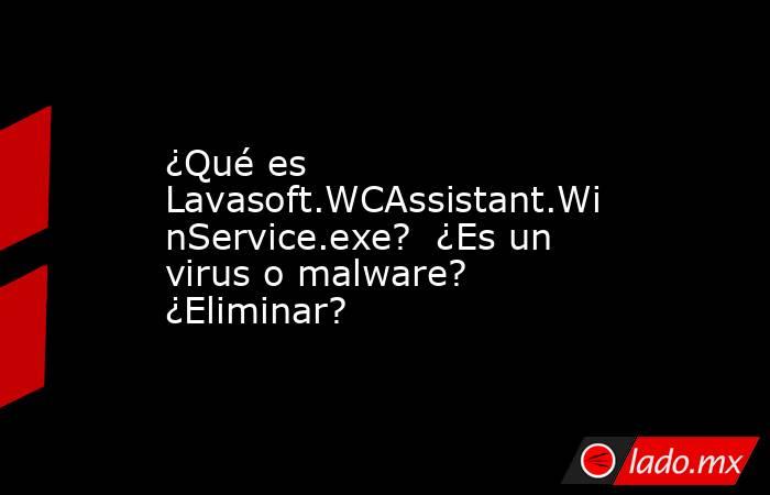 ¿Qué es Lavasoft.WCAssistant.WinService.exe? ¿Es un virus o malware? ¿Eliminar? - Lado.mx