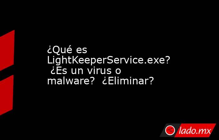 ¿Qué es LightKeeperService.exe? ¿Es un virus o malware? ¿Eliminar ...
