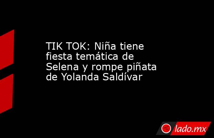TIK TOK: Niña tiene fiesta temática de Selena y rompe piñata de Yolanda ...