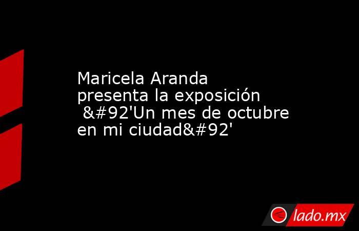 Maricela Aranda presenta la exposición \'Un mes de octubre en mi ciudad ...