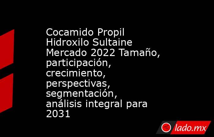 Cocamido Propil Hidroxilo Sultaine Mercado 2022 Tamaño, participación ...