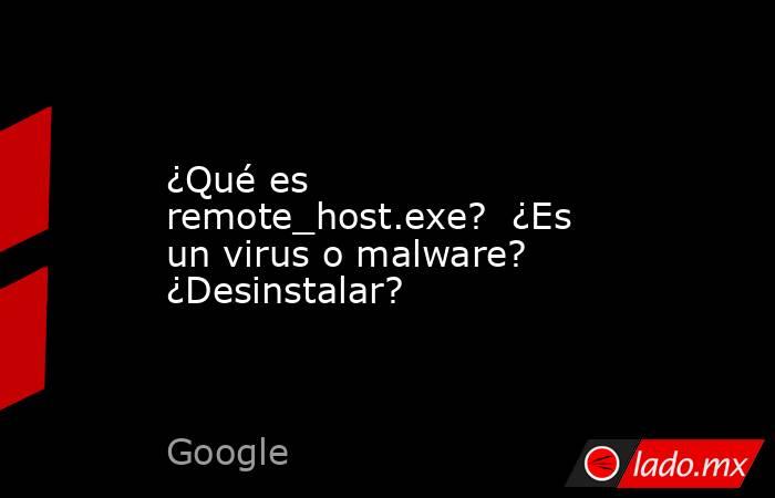 ¿Qué es remote_host.exe? ¿Es un virus o malware? ¿Desinstalar? - Lado.mx