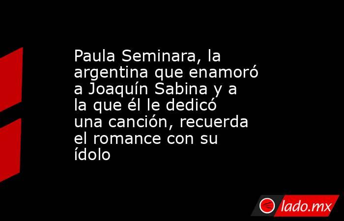 Paula Seminara, la argentina que enamoró a Joaquín Sabina y a la que él ...