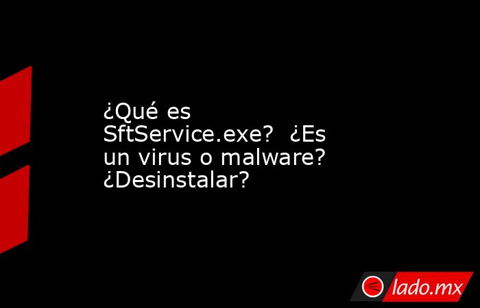 ¿Qué es SftService.exe? ¿Es un virus o malware? ¿Desinstalar? - Lado.mx