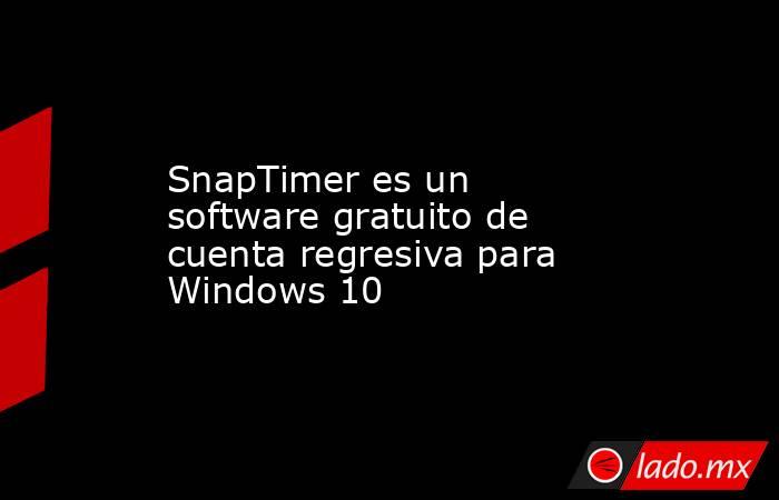 SnapTimer es un software gratuito de cuenta regresiva para Windows 10 ...
