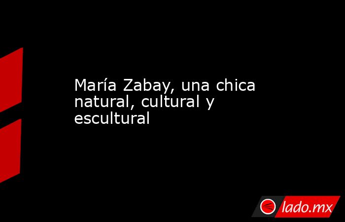 María Zabay, una chica natural, cultural y escultural - Lado.mx