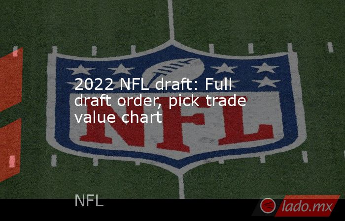 2022 NFL draft: Full draft order, pick trade value chart - Lado.mx