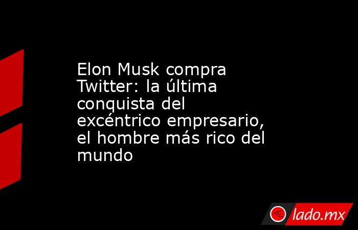 Elon Musk compra Twitter: la última conquista del excéntrico empresario ...