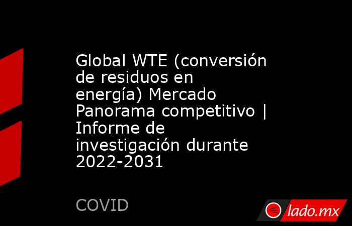 Global WTE (conversión de residuos en energía) Mercado Panorama ...