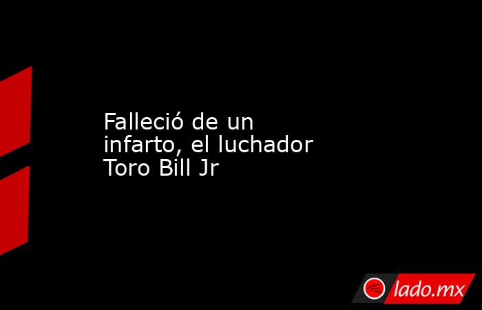 Falleció de un infarto, el luchador Toro Bill Jr - Lado.mx