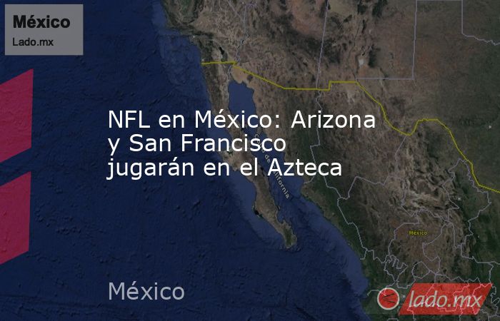 NFL en México: Arizona y San Francisco jugarán en el Azteca - Lado.mx