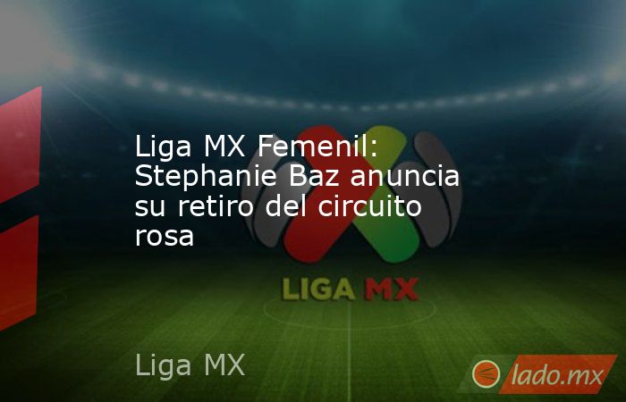 Liga MX Femenil: Stephanie Baz anuncia su retiro del circuito rosa ...