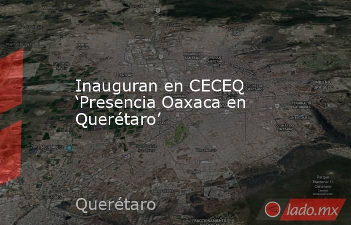 Inauguran en CECEQ ‘Presencia Oaxaca en Querétaro’ - Lado.mx