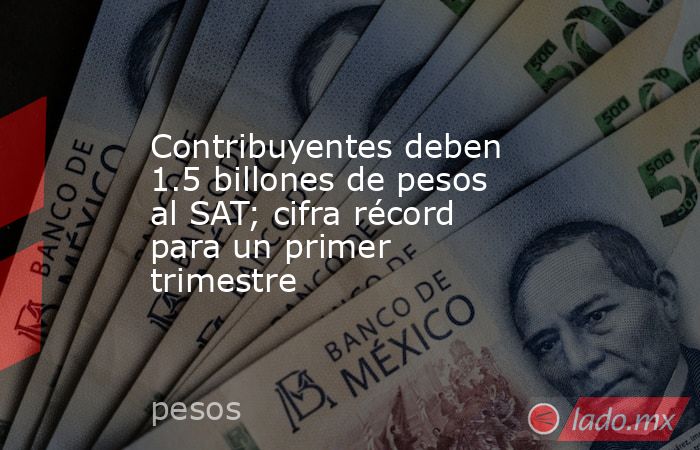 Contribuyentes deben 1.5 billones de pesos al SAT; cifra récord para un ...
