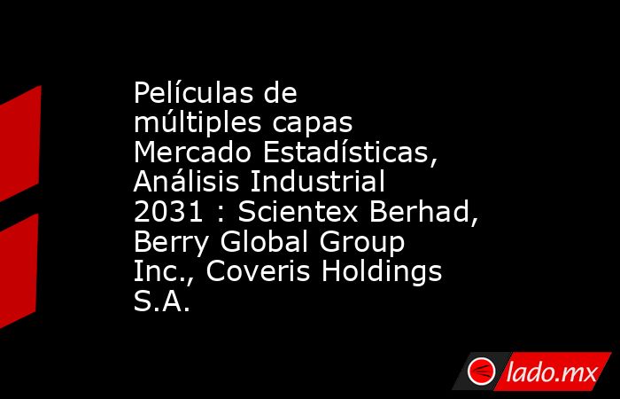 Películas de múltiples capas Mercado Estadísticas, Análisis Industrial 2031 : Scientex Berhad ...