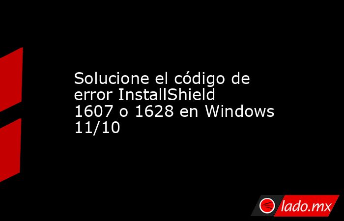 Solucione el código de error InstallShield 1607 o 1628 en Windows 11/10 ...