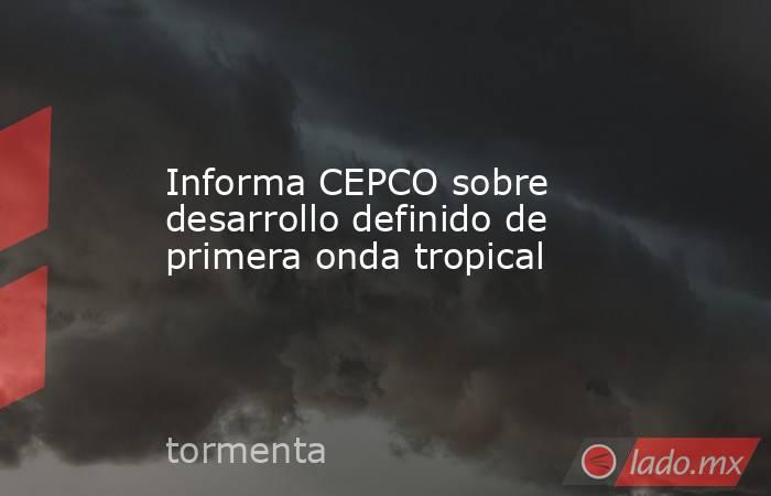 Informa CEPCO sobre desarrollo definido de primera onda tropical - Lado.mx