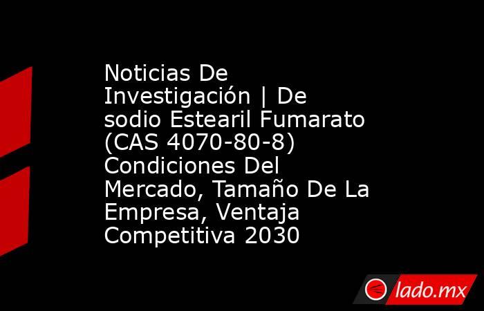 Noticias De Investigación | De sodio Estearil Fumarato (CAS 4070-80-8 ...