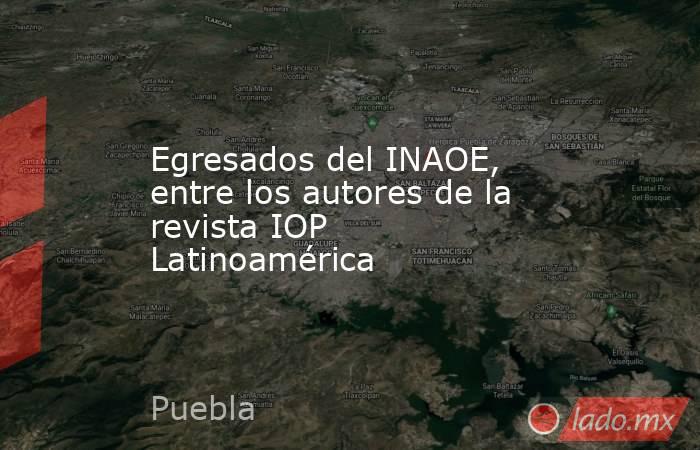 Egresados del INAOE, entre los autores de la revista IOP Latinoamérica ...