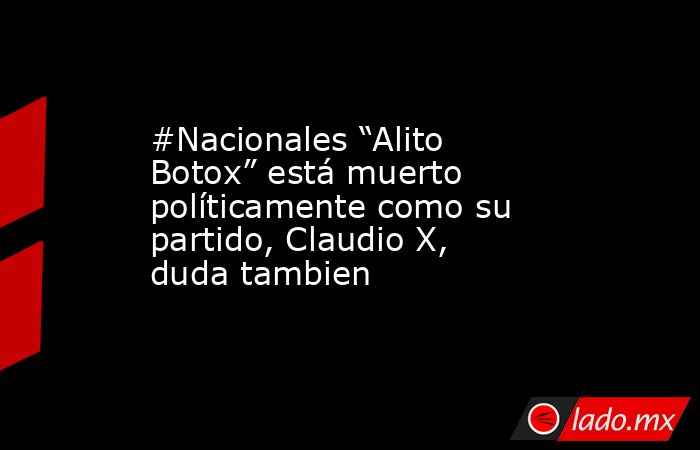 #Nacionales “Alito Botox” está muerto políticamente como su partido ...