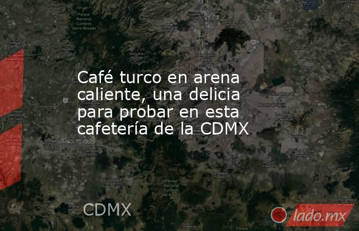 Café turco en arena caliente, una delicia para probar en esta cafetería ...