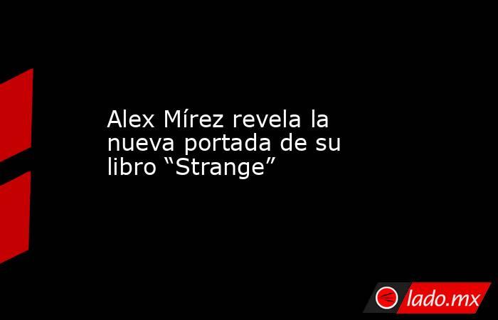 Alex Mírez revela la nueva portada de su libro “Strange” - Lado.mx