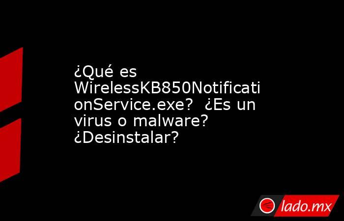 ¿Qué es WirelessKB850NotificationService.exe? ¿Es un virus o malware? ¿Desinstalar? - Lado.mx