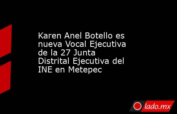 Karen Anel Botello es nueva Vocal Ejecutiva de la 27 Junta Distrital ...