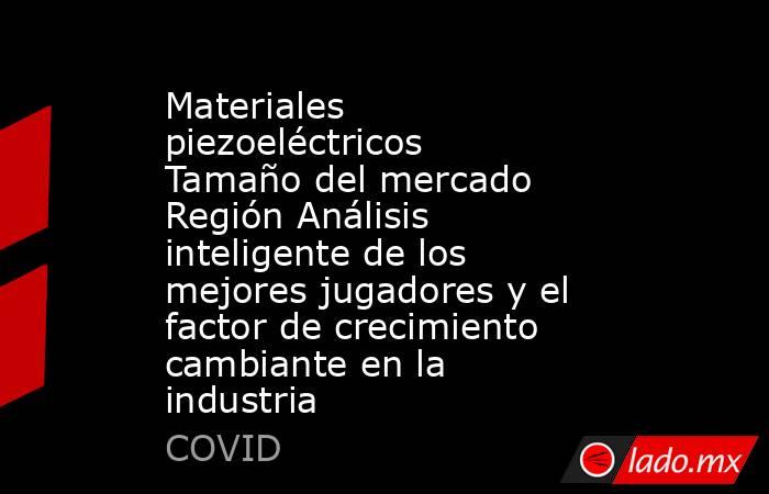 Materiales piezoeléctricos Tamaño del mercado Región Análisis ...
