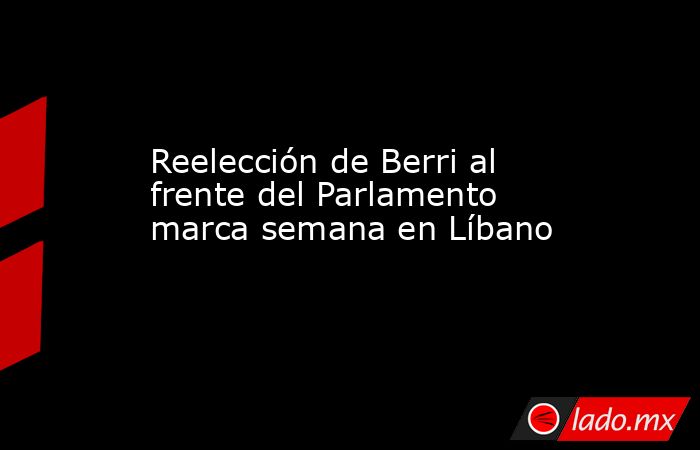 Reelección De Berri Al Frente Del Parlamento Marca Semana En Líbano