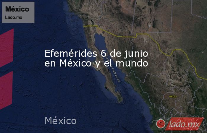 Efemérides 6 de junio en México y el mundo - Lado.mx