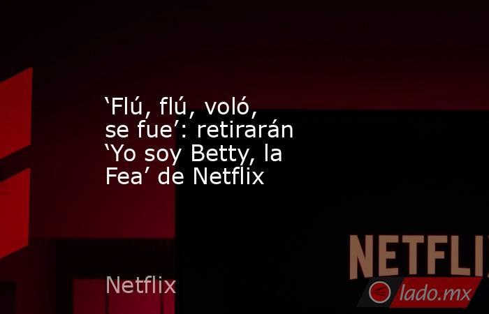 ‘Flú, flú, voló, se fue’: retirarán ‘Yo soy Betty, la Fea’ de Netflix ...